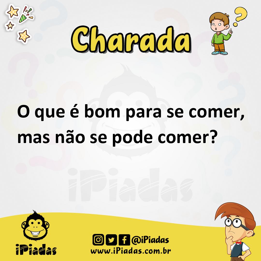 O que é bom para se comer, mas não se pode comer?