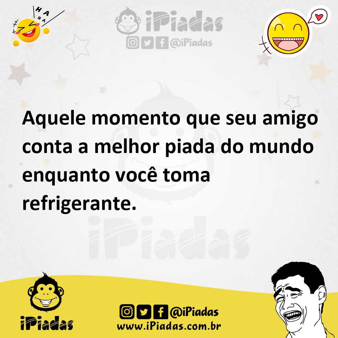 Aquele momento que seu amigo conta a melhor piada do mundo enquanto ...