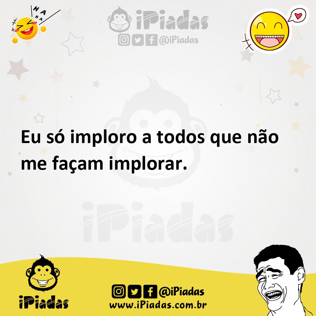 Eu só imploro a todos que não me façam implorar.