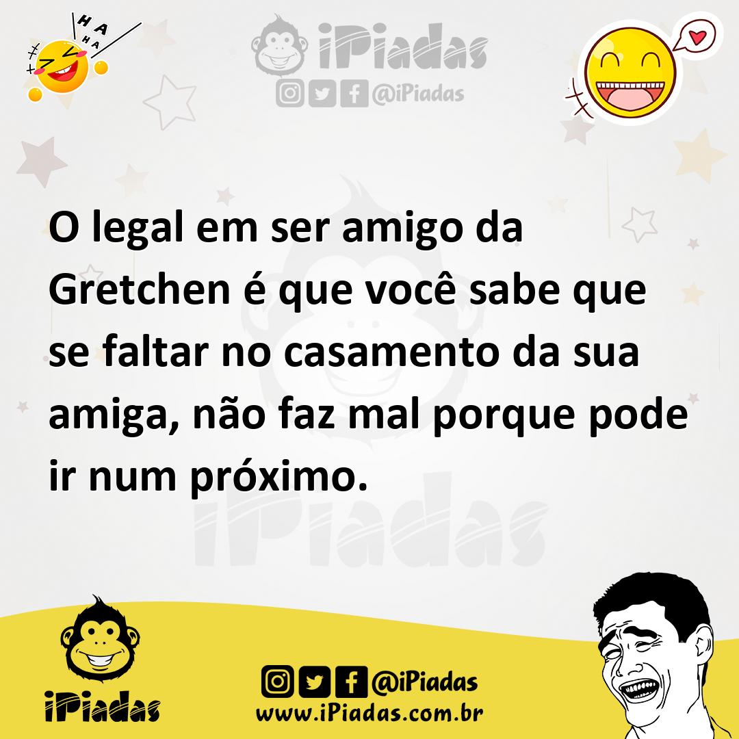 O legal em ser amigo da Gretchen é que você sabe que se faltar no ...