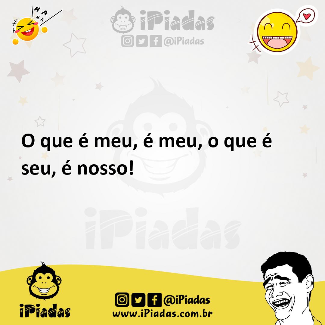O que é meu, é meu, o que é seu, é nosso!