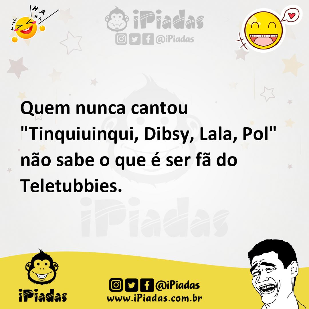Quem nunca cantou "Tinquiuinqui, Dibsy, Lala, Pol" não sabe o que é ser ...