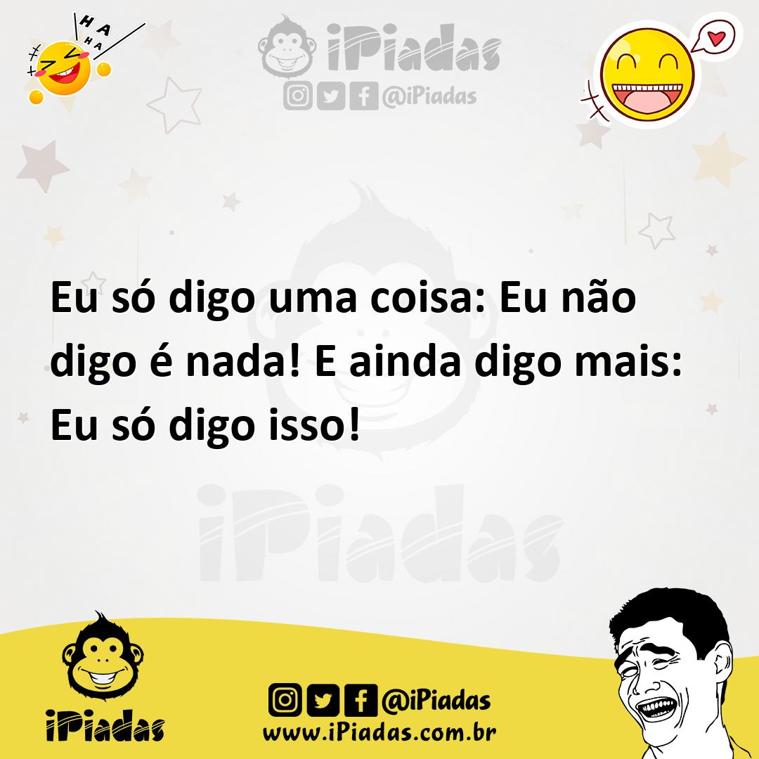 Eu só digo uma coisa: Eu não digo é nada! E ainda digo mais: Eu só digo ...