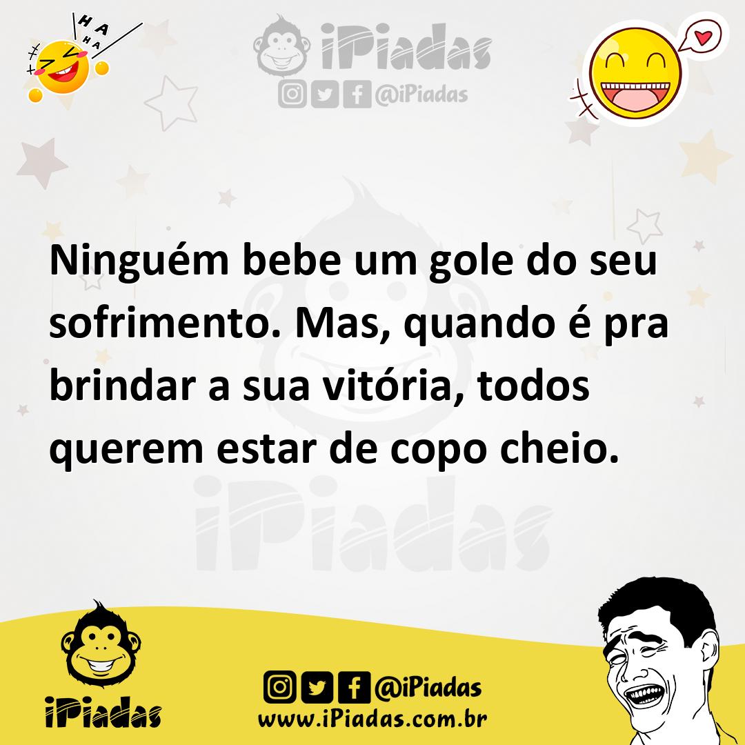 Ninguém bebe um gole do seu sofrimento. Mas, quando é pra brindar a sua ...